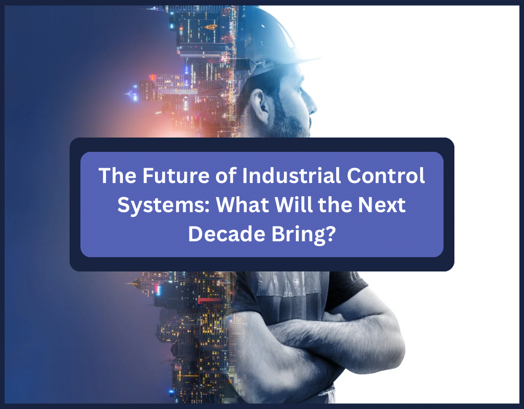 The Future of Industrial Control Systems: What Will the Next Decade Br